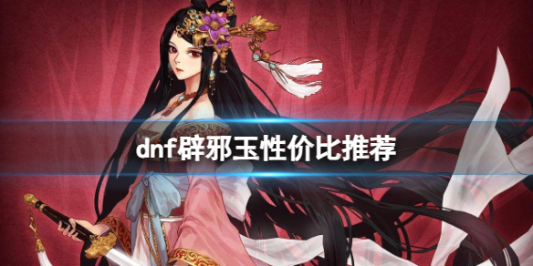 《dnf》辟邪玉性价比推荐一览-地下城与勇士游戏攻略推荐-攻略库