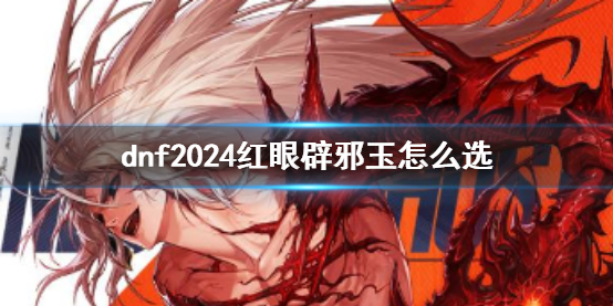 《dnf》2024红眼辟邪玉选择推荐-地下城与勇士游戏攻略推荐-攻略库