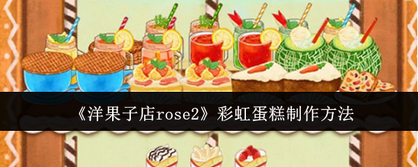 《洋果子店rose2》彩虹蛋糕制作方法-洋果子店rose2游戏攻略推荐-攻略库